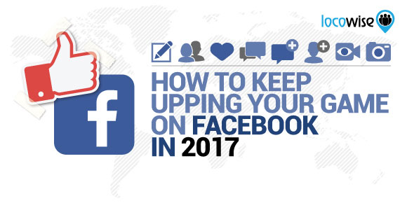 How To Keep Upping Your Game On Facebook In 2017 - Locowise Blog