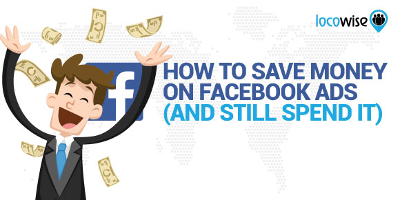 How To Save Money On Facebook Ads (And Still Spend It) - Locowise Blog