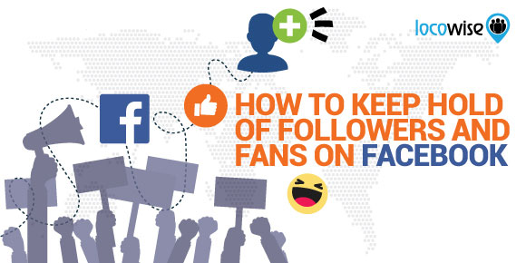How To Keep Hold Of Followers And Fans On Facebook - Locowise Blog