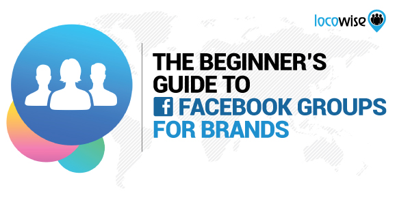 The Beginner’s Guide To Facebook Groups For Brands - Locowise Blog