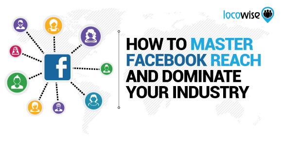 How To Master Facebook Reach And Dominate Your Industry - Locowise Blog