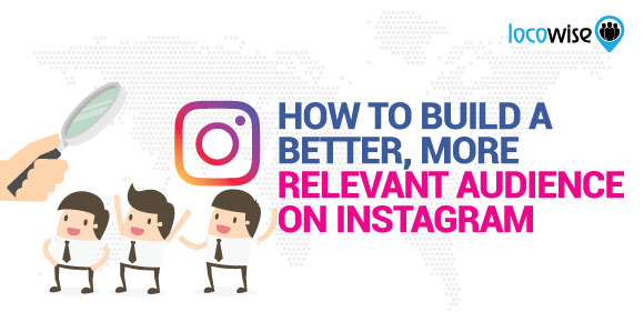 How To Build A Better, More Relevant Audience On Instagram - Locowise Blog